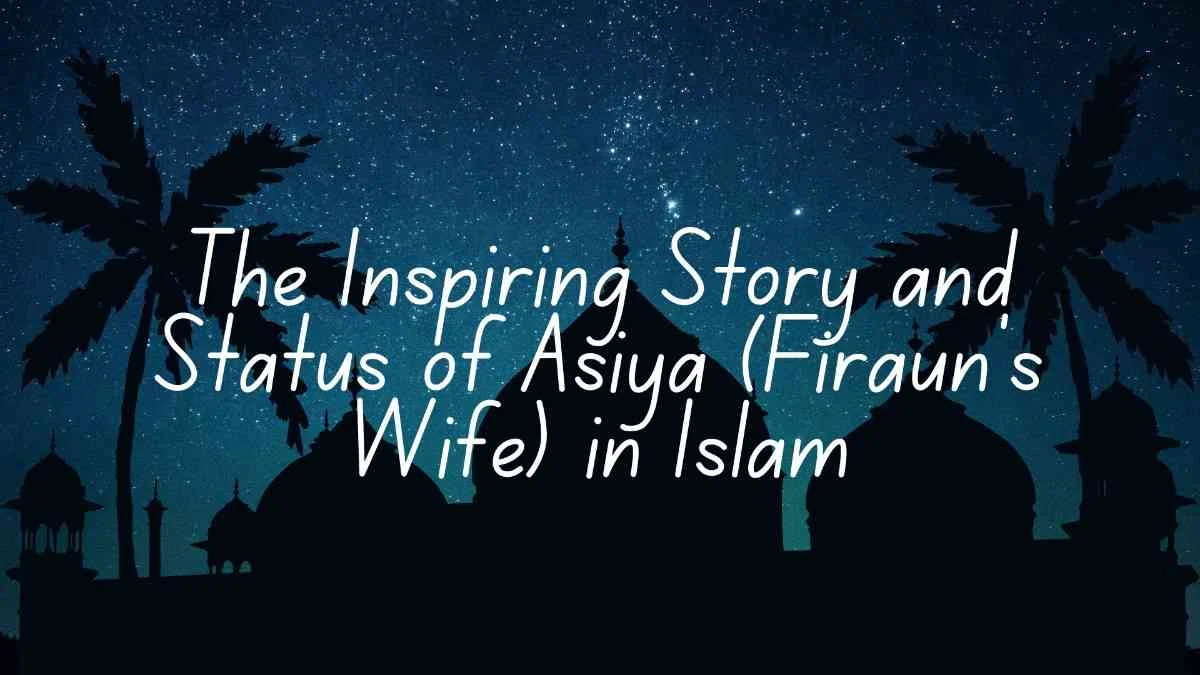 Inspiring Story and Status of Asiya (Firaun’s Wife) in Islam